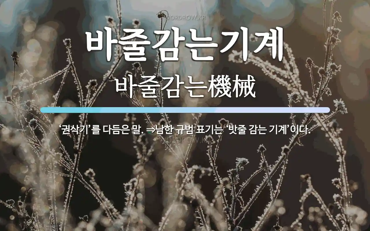 바줄감는기계 뜻 ‘권삭기를 다듬은 말 ⇒남한 규범 표기는 ‘밧줄 감는 기계이다