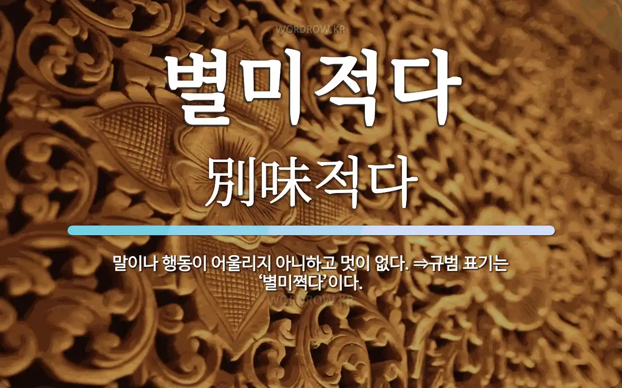 별미적다 뜻 말이나 행동이 어울리지 아니하고 멋이 없다 ⇒규범 표기는 ‘별미쩍다이다