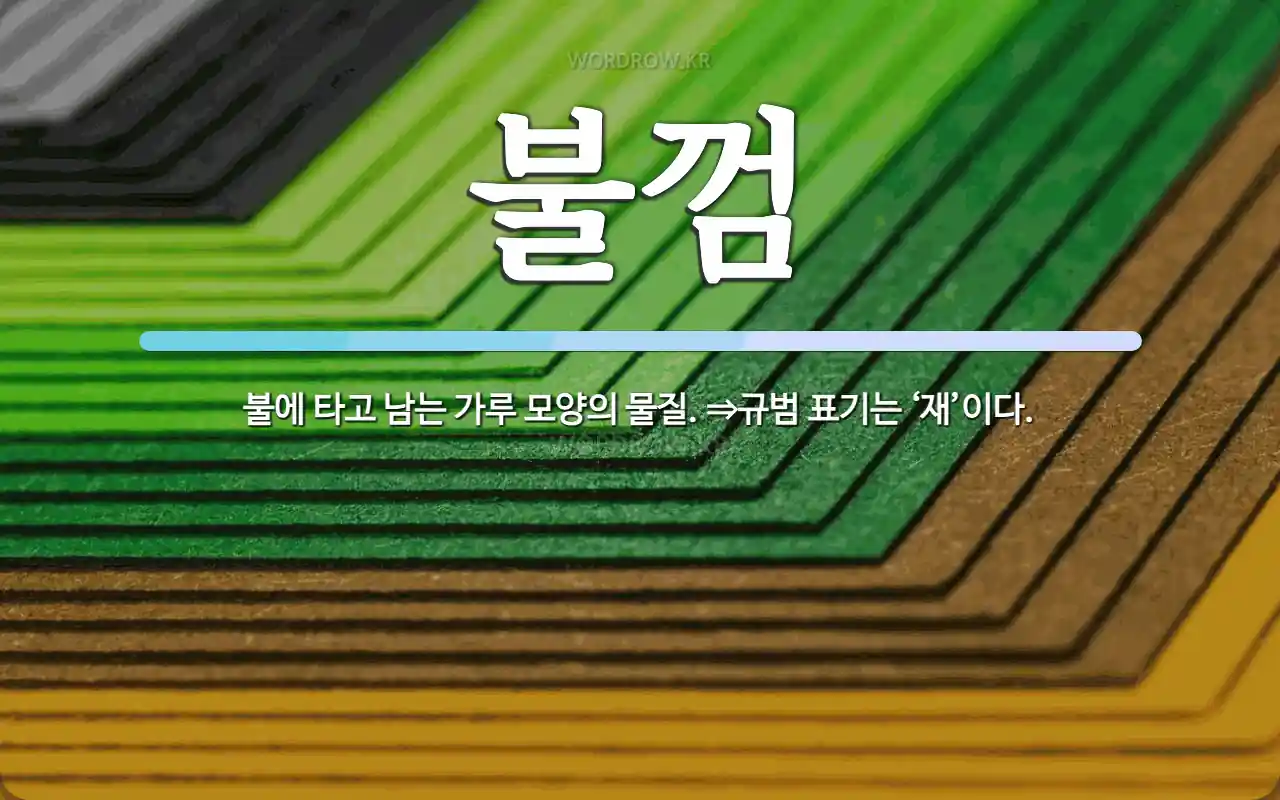 불껌 뜻 불에 타고 남는 가루 모양의 물질 ⇒규범 표기는 ‘재이다