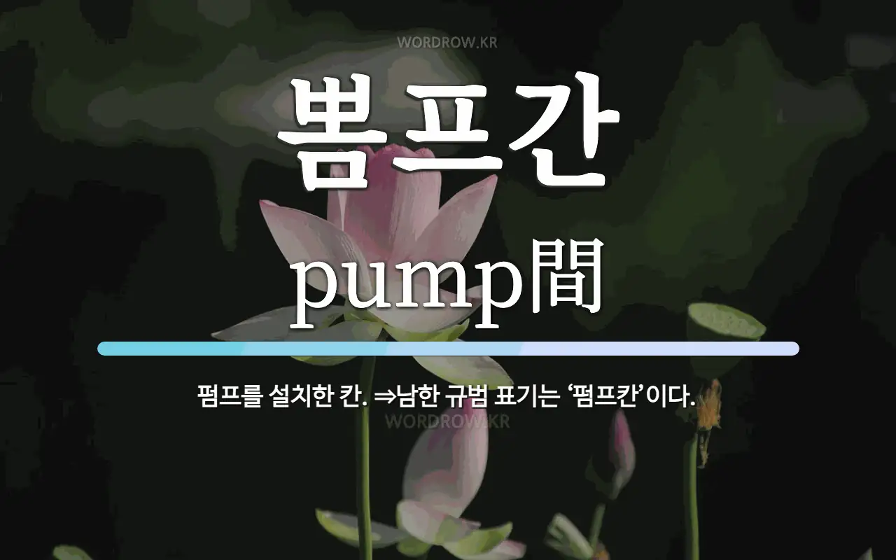 뽐프간 뜻 펌프를 설치한 칸 ⇒남한 규범 표기는 ‘펌프칸이다