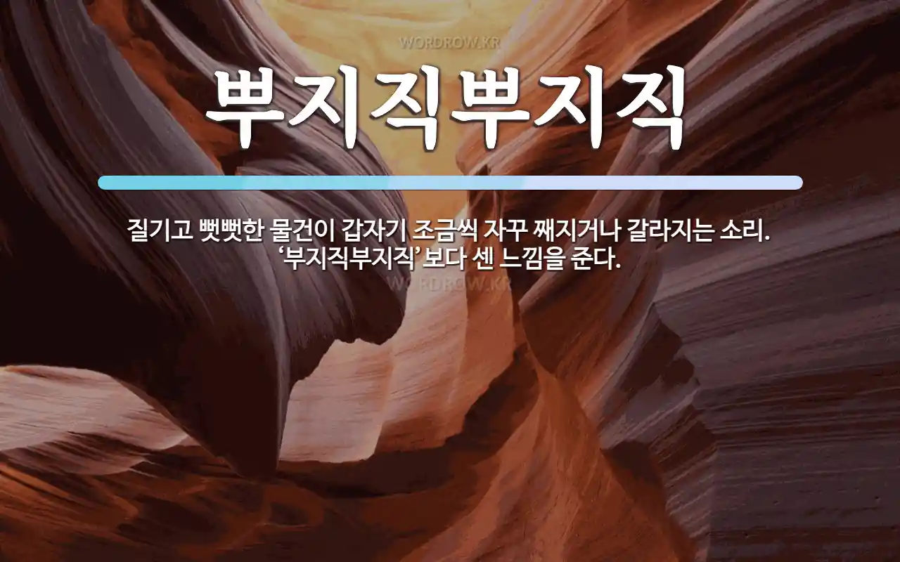 뿌지직뿌지직 뜻 질기고 뻣뻣한 물건이 갑자기 조금씩 자꾸 째지거나 갈라지는 소리 ‘부지직부지직보다 센