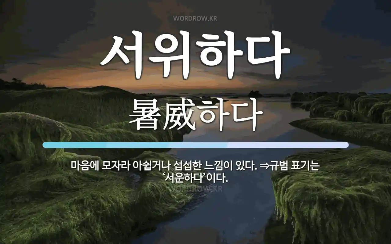 서위하다 뜻 마음에 모자라 아쉽거나 섭섭한 느낌이 있다 ⇒규범 표기는 ‘서운하다이다
