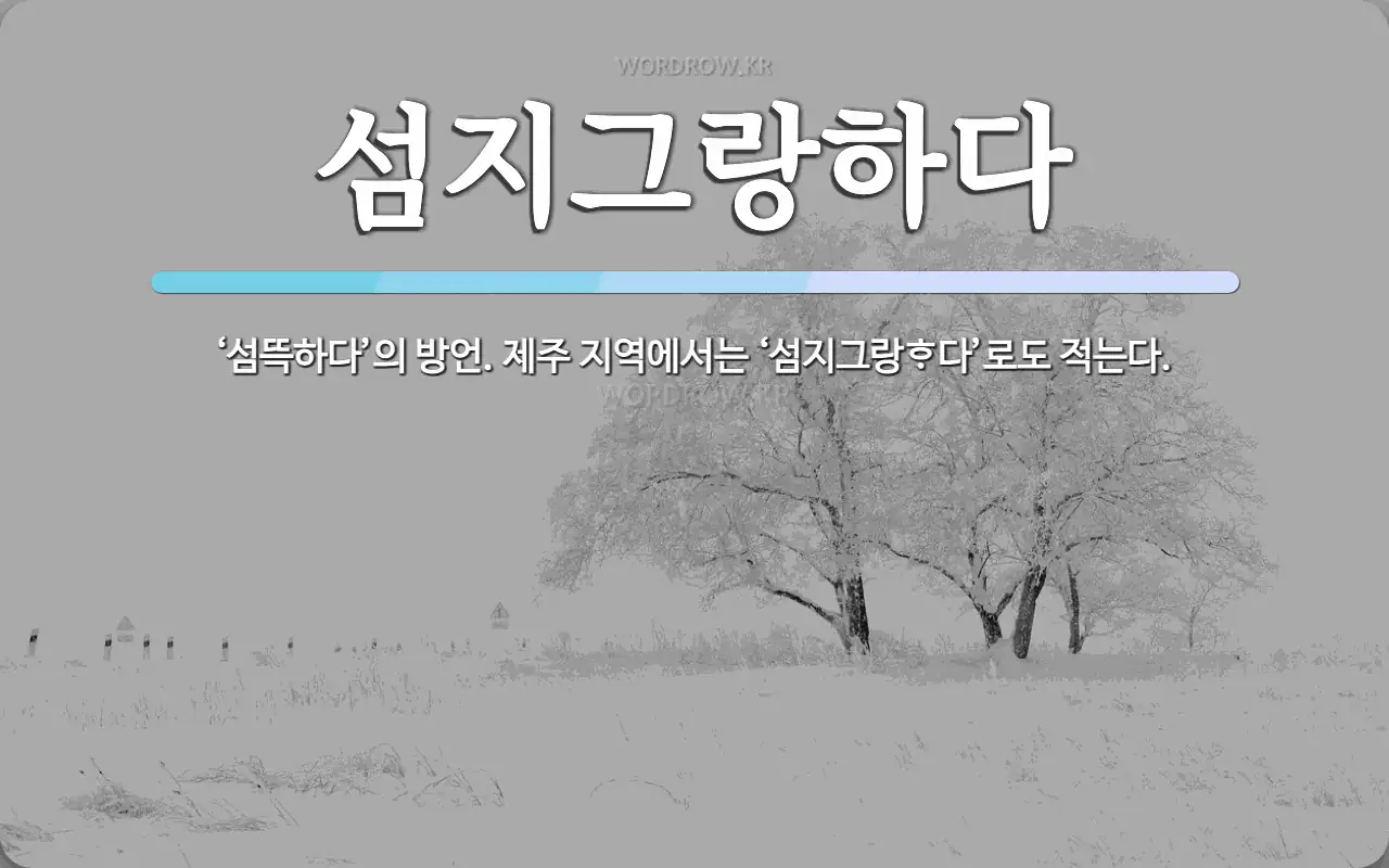 섬지그랑하다 뜻 ‘섬뜩하다의 방언 제주 지역에서는 ‘섬지그랑uf537다로도 적는다