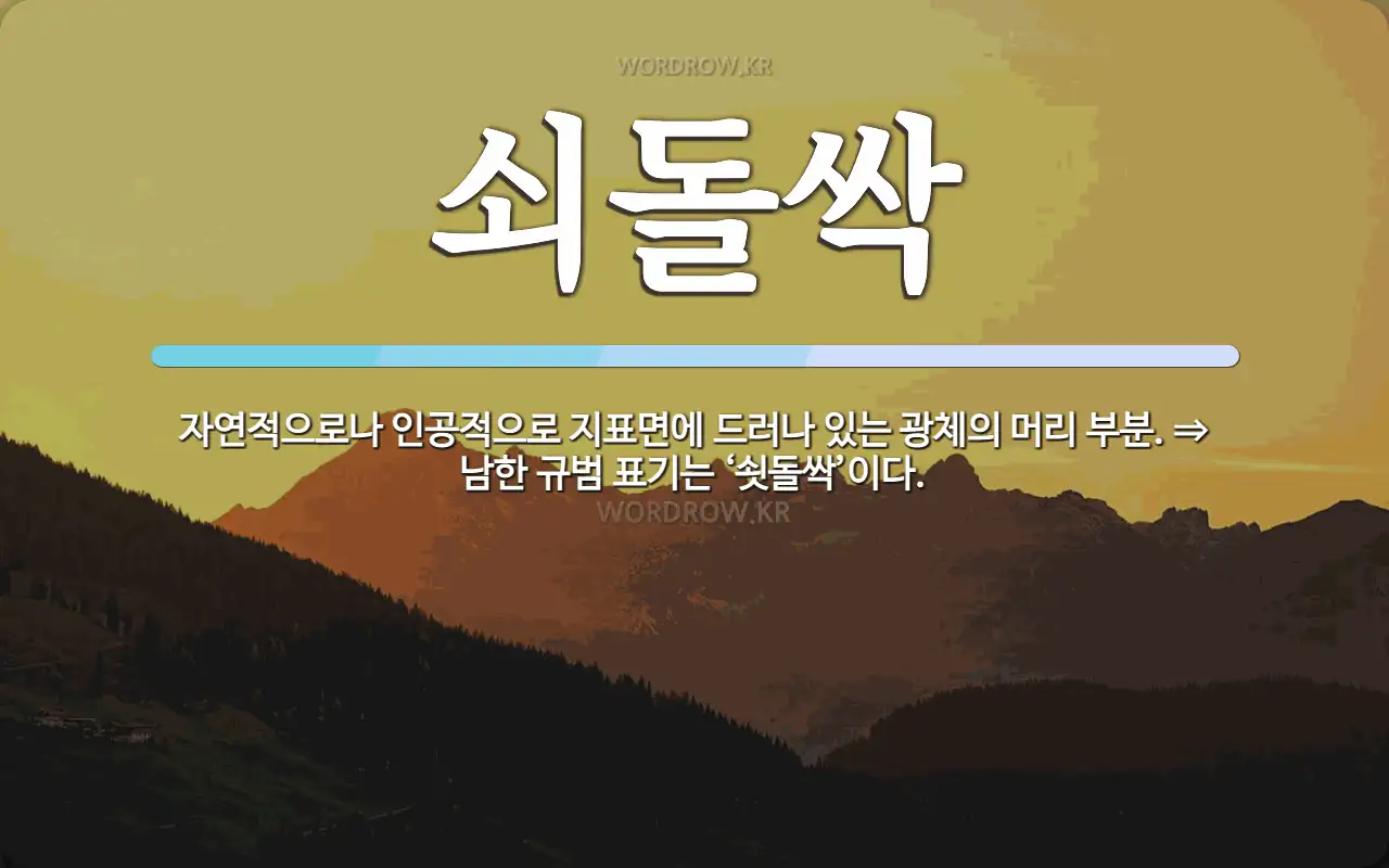 쇠돌싹 뜻 자연적으로나 인공적으로 지표면에 드러나 있는 광체의 머리 부분 ⇒남한 규범 표기는 ‘쇳돌