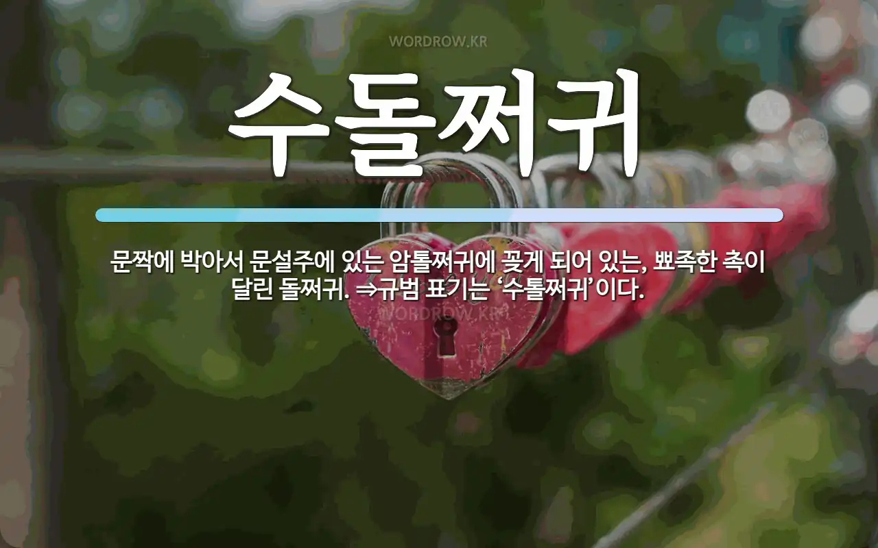 수돌쩌귀 뜻 문짝에 박아서 문설주에 있는 암톨쩌귀에 꽂게 되어 있는 뾰족한 촉이 달린 돌쩌귀 ⇒규범
