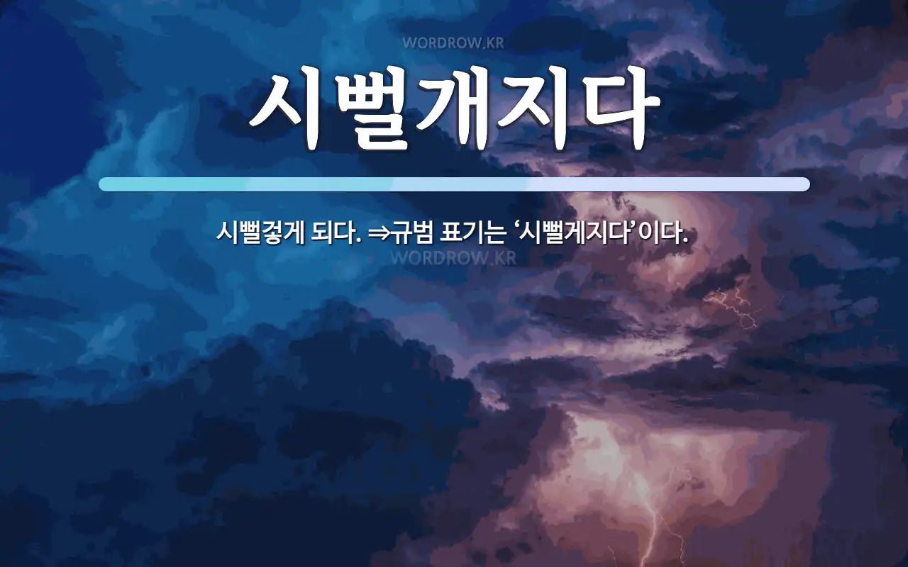 시뻘개지다 뜻 시뻘겋게 되다 ⇒규범 표기는 ‘시뻘게지다이다