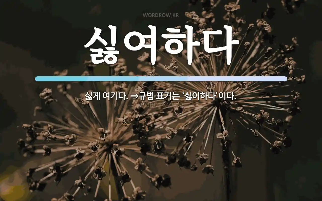 싫여하다 뜻 싫게 여기다 ⇒규범 표기는 ‘싫어하다이다