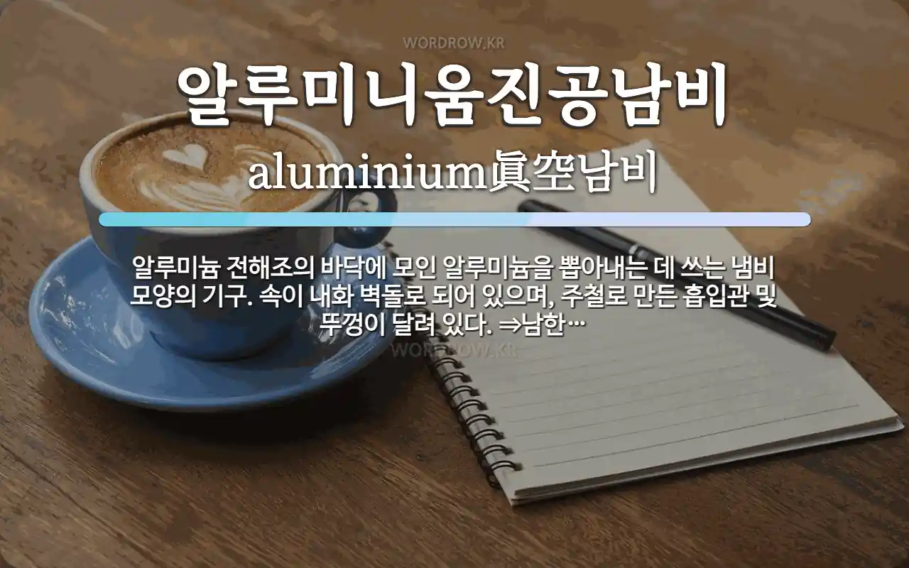 알루미니움진공남비 뜻 알루미늄 전해조의 바닥에 모인 알루미늄을 뽑아내는 데 쓰는 냄비 모양의 기구 속이 내화