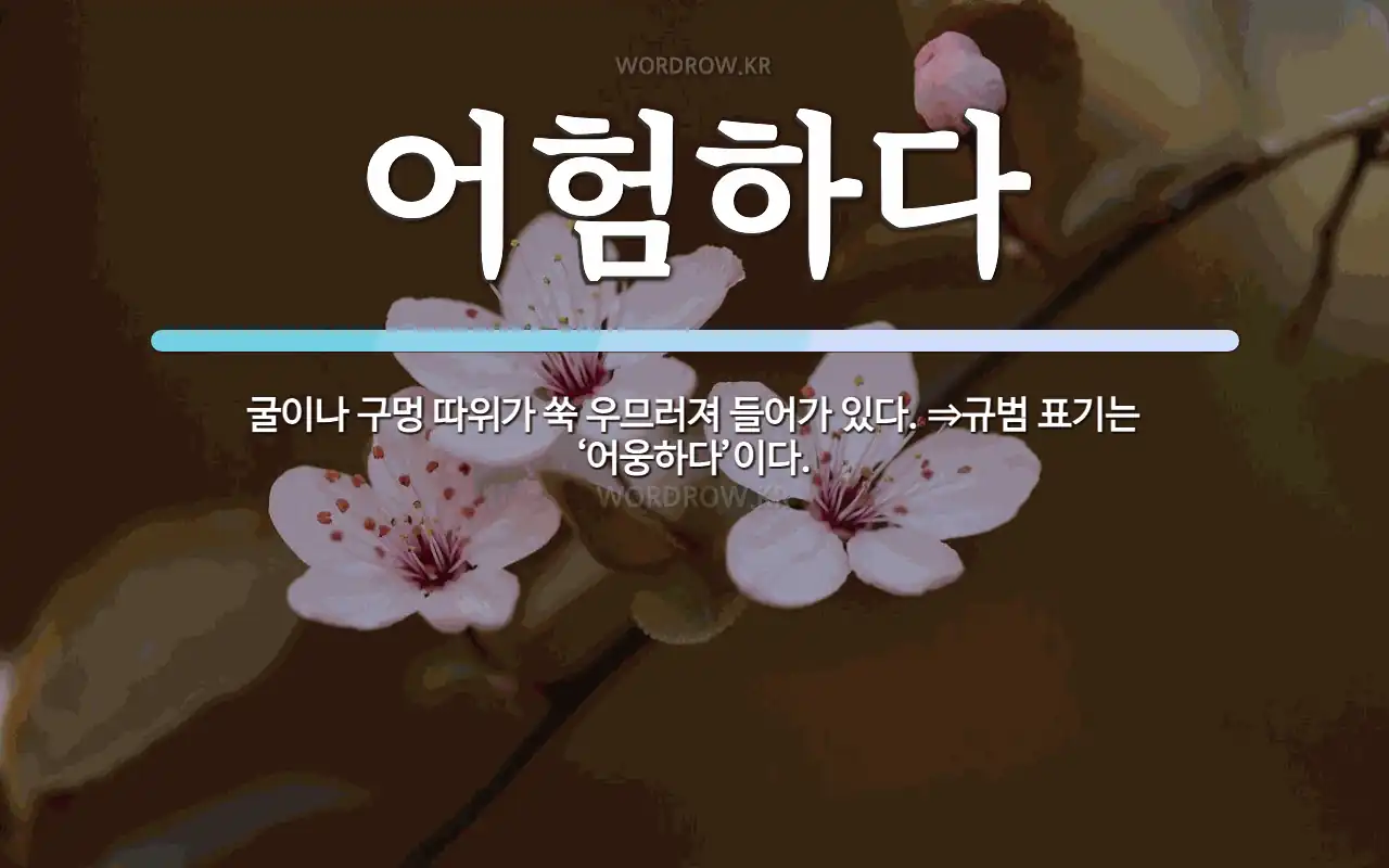 어험하다 뜻 굴이나 구멍 따위가 쑥 우므러져 들어가 있다 ⇒규범 표기는 ‘어웅하다이다