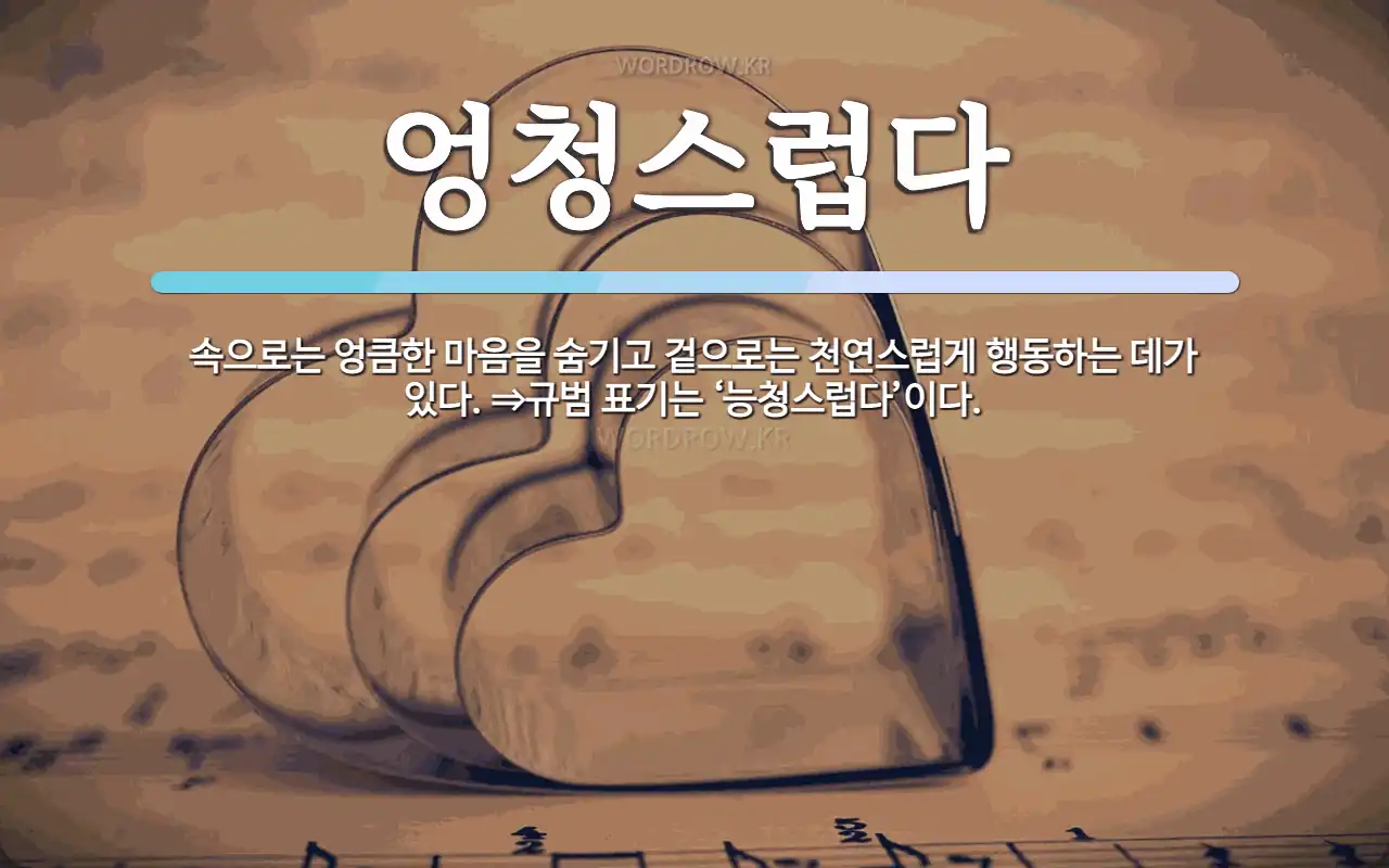엉청스럽다 뜻 속으로는 엉큼한 마음을 숨기고 겉으로는 천연스럽게 행동하는 데가 있다 ⇒규범 표기는 ‘능