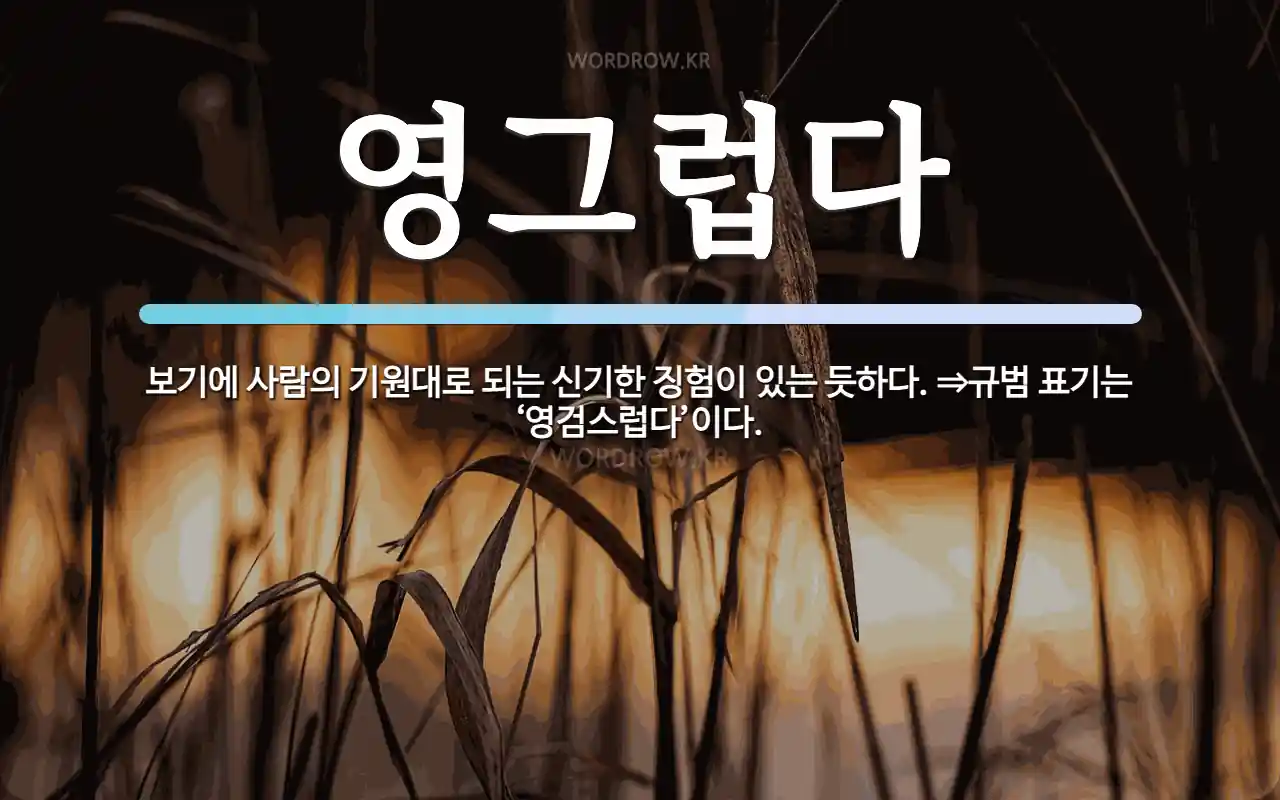 영그럽다 뜻 보기에 사람의 기원대로 되는 신기한 징험이 있는 듯하다 ⇒규범 표기는 ‘영검스럽다이다