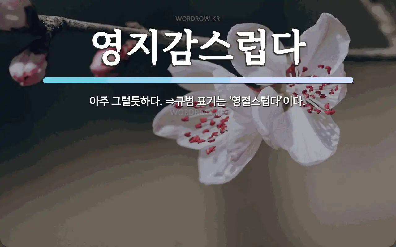 영지감스럽다 뜻 아주 그럴듯하다 ⇒규범 표기는 ‘영절스럽다이다