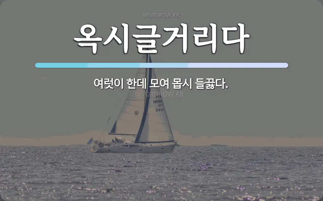 옥시글거리다 뜻 여럿이 한데 모여 몹시 들끓다