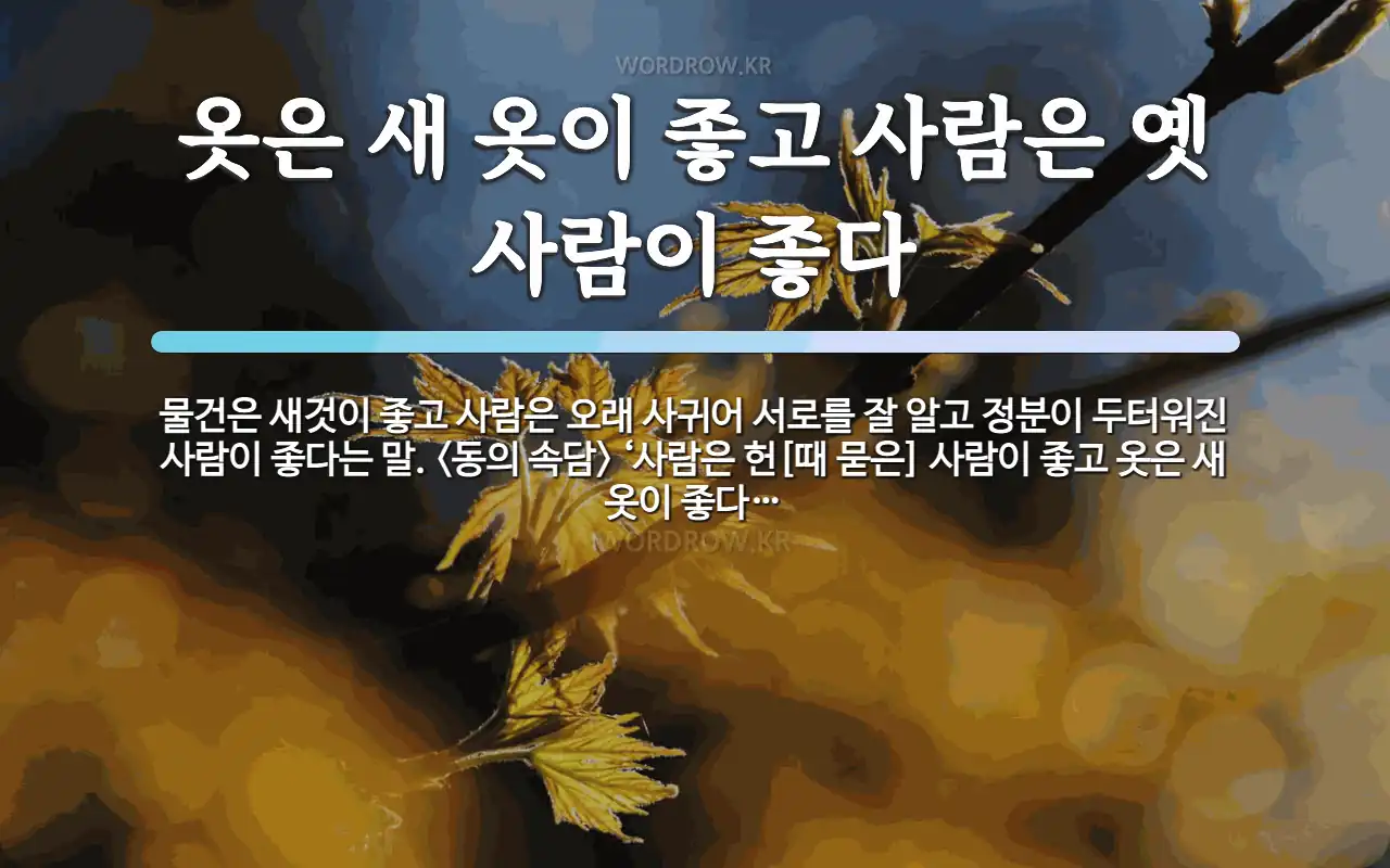 옷은 새 옷이 좋고 사람은 옛 사람이 좋다 뜻 물건은 새것이 좋고 사람은 오래 사귀어 서로를 잘 알고 정분이 두터워진 사람이