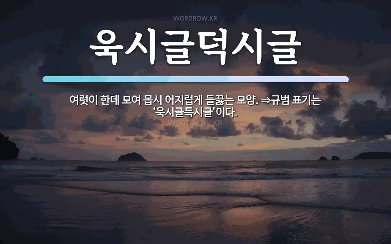 욱시글덕시글 뜻 여럿이 한데 모여 몹시 어지럽게 들끓는 모양 ⇒규범 표기는 ‘욱시글득시글이다