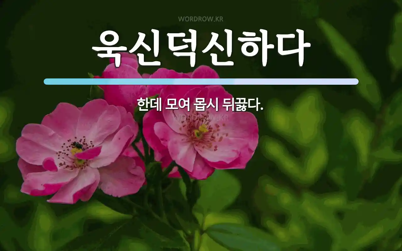 욱신덕신하다 뜻 한데 모여 몹시 뒤끓다