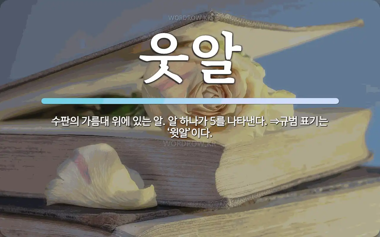 웃알 뜻 수판의 가름대 위에 있는 알 알 하나가 5를 나타낸다 ⇒규범 표기는 ‘윗알이다