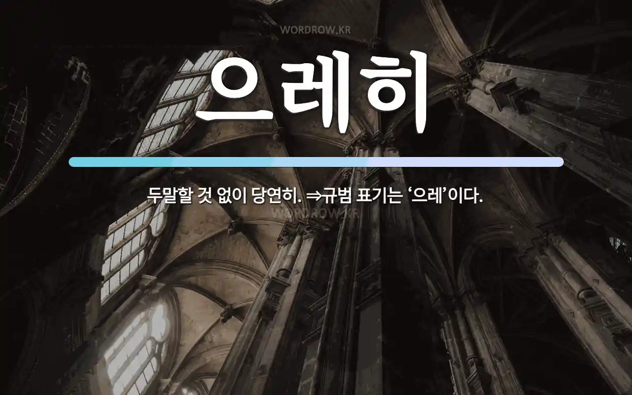 으레히 뜻 두말할 것 없이 당연히 ⇒규범 표기는 ‘으레이다