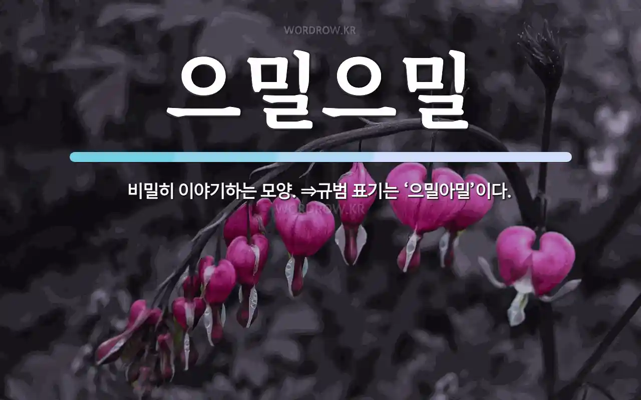 으밀으밀 뜻 비밀히 이야기하는 모양 ⇒규범 표기는 ‘으밀아밀이다