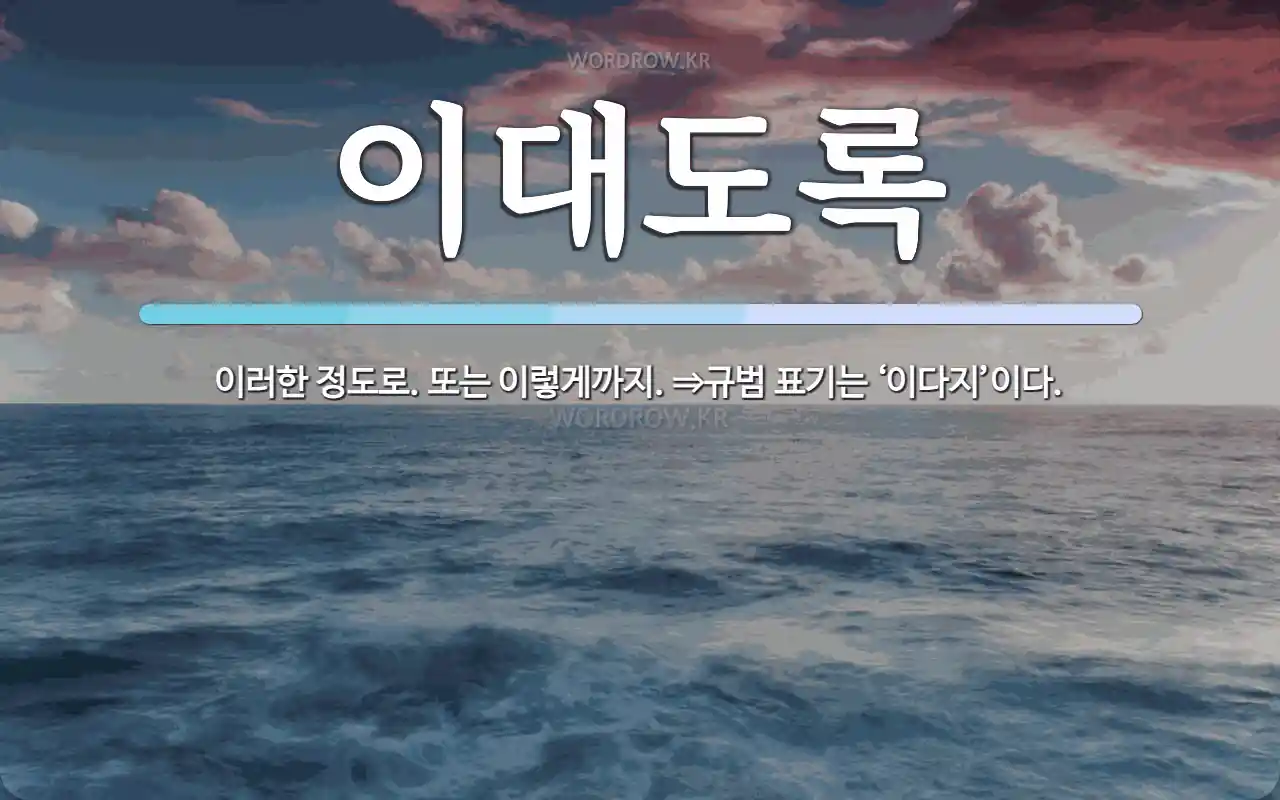 이대도록 뜻 이러한 정도로 또는 이렇게까지 ⇒규범 표기는 ‘이다지이다