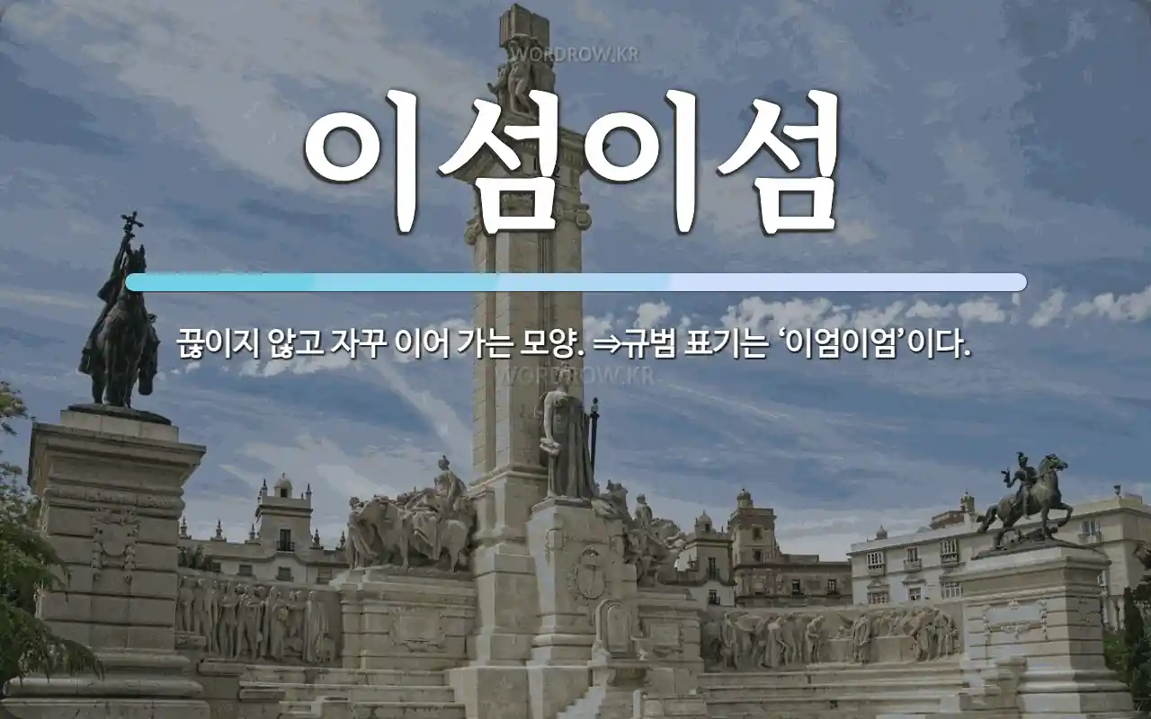 이섬이섬 뜻 끊이지 않고 자꾸 이어 가는 모양 ⇒규범 표기는 ‘이엄이엄이다