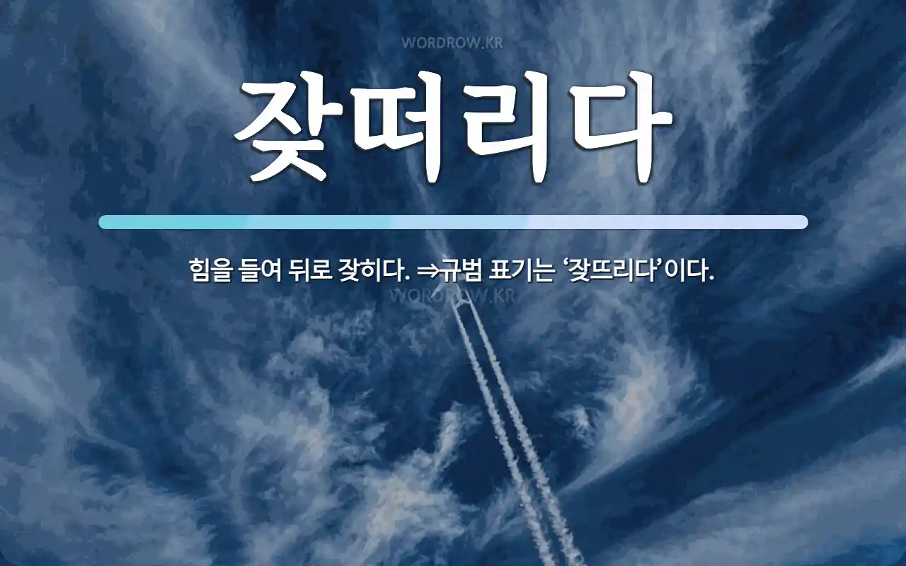 잦떠리다 뜻 힘을 들여 뒤로 잦히다 ⇒규범 표기는 ‘잦뜨리다이다