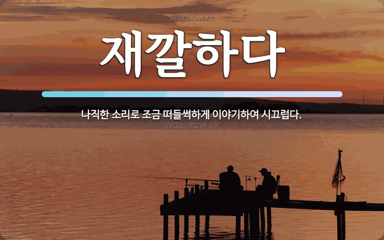 재깔하다 뜻 나직한 소리로 조금 떠들썩하게 이야기하여 시끄럽다