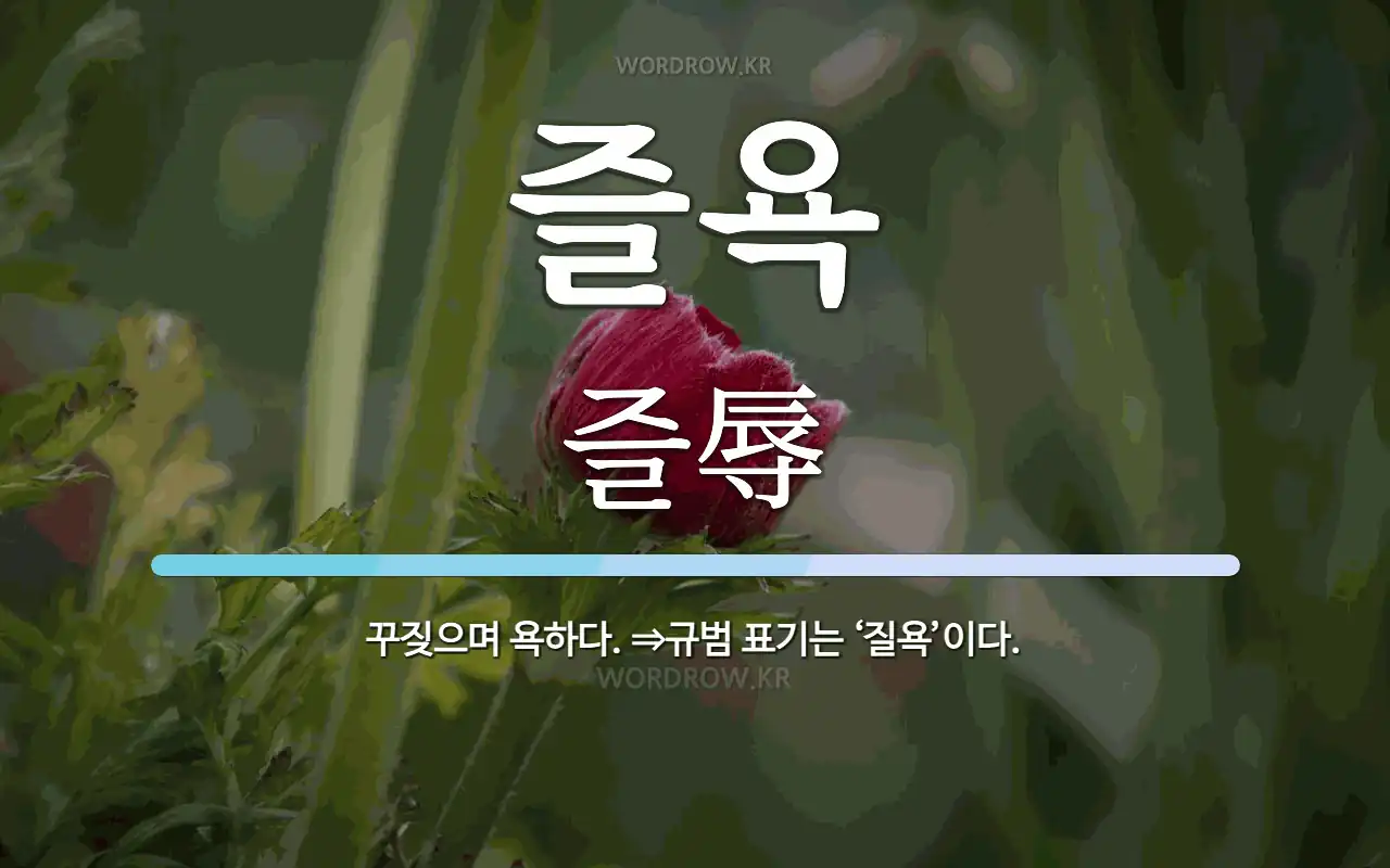 즐욕 뜻 꾸짖으며 욕하다 ⇒규범 표기는 ‘질욕이다