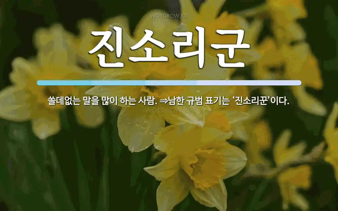 진소리군 뜻 쓸데없는 말을 많이 하는 사람 ⇒남한 규범 표기는 ‘진소리꾼이다