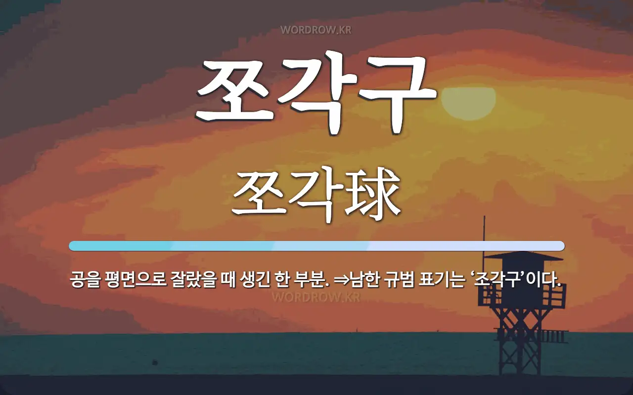 쪼각구 뜻 공을 평면으로 잘랐을 때 생긴 한 부분 ⇒남한 규범 표기는 ‘조각구이다