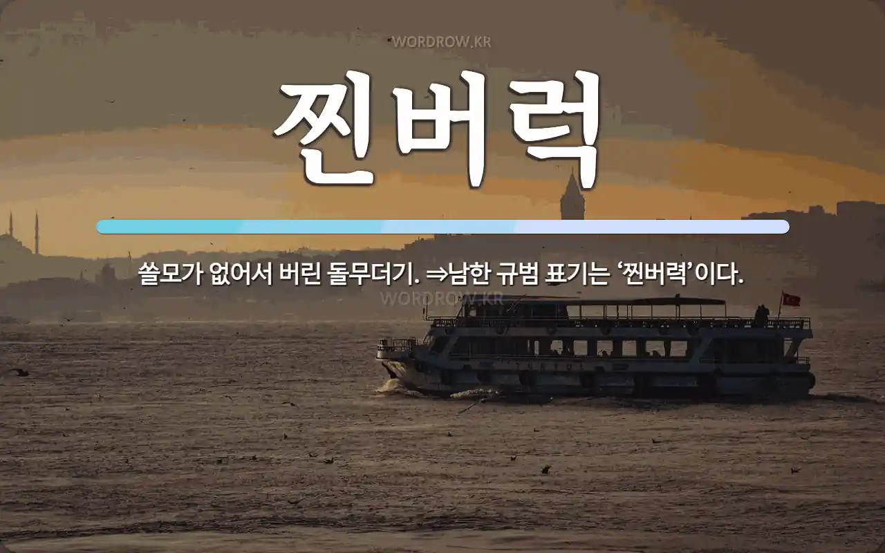 찐버럭 뜻 쓸모가 없어서 버린 돌무더기 ⇒남한 규범 표기는 ‘찐버력이다