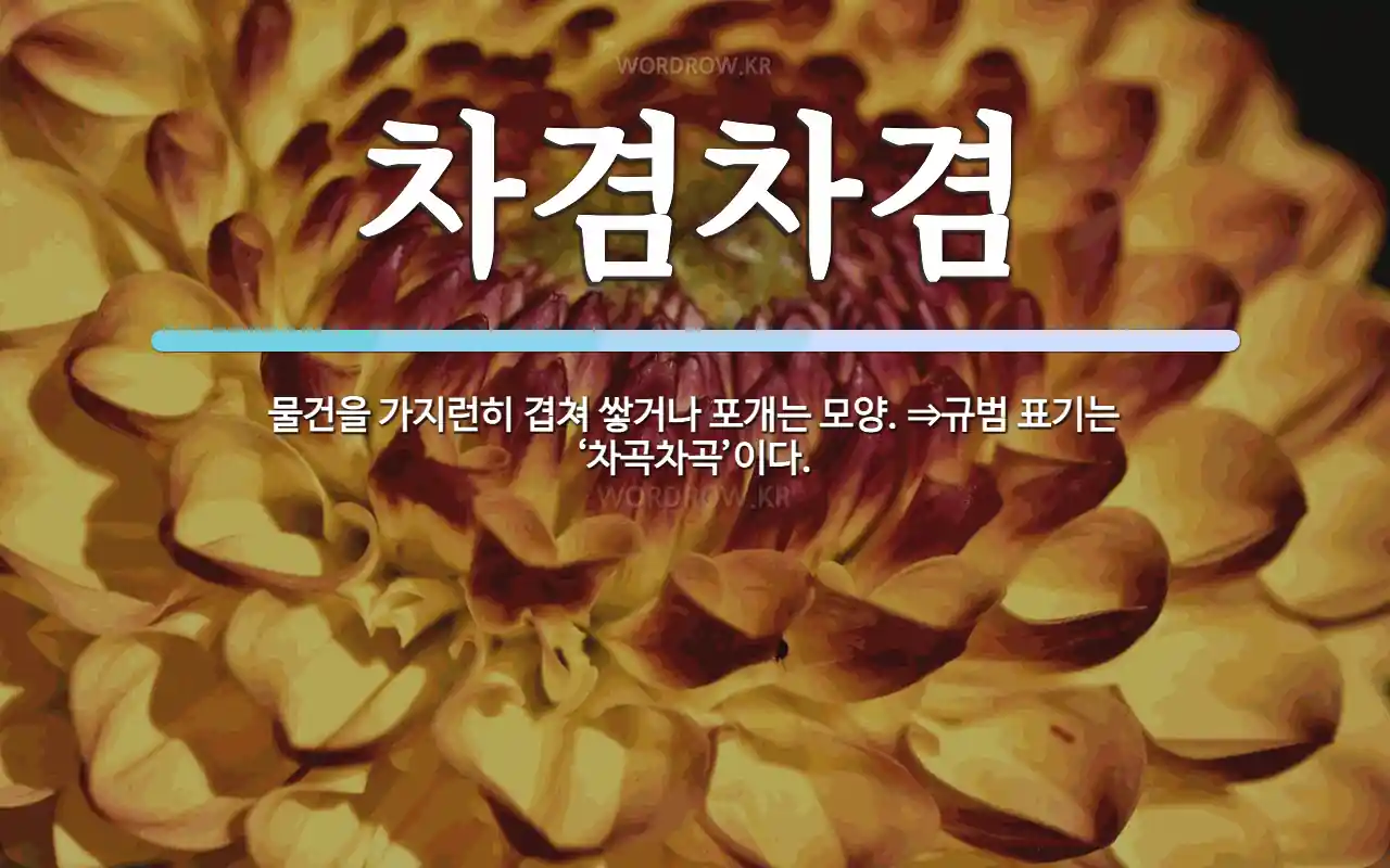 차겸차겸 뜻 물건을 가지런히 겹쳐 쌓거나 포개는 모양 ⇒규범 표기는 ‘차곡차곡이다