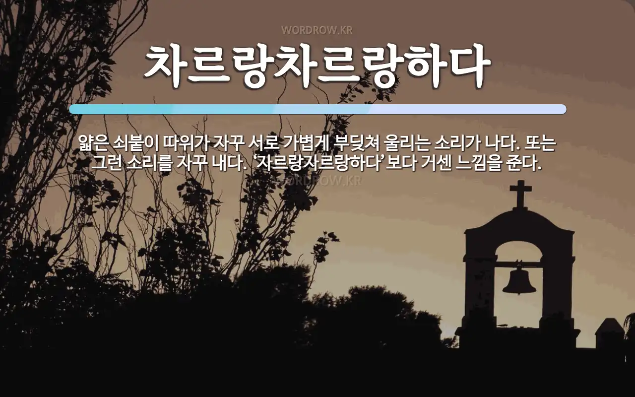 차르랑차르랑하다 뜻 얇은 쇠붙이 따위가 자꾸 서로 가볍게 부딪쳐 울리는 소리가 나다 또는 그런 소리를 자꾸
