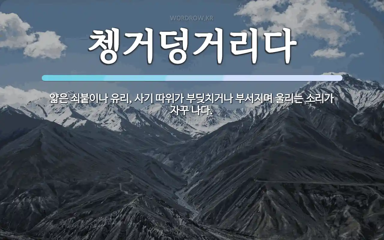 쳉거덩거리다 뜻 얇은 쇠붙이나 유리 사기 따위가 부딪치거나 부서지며 울리는 소리가 자꾸 나다