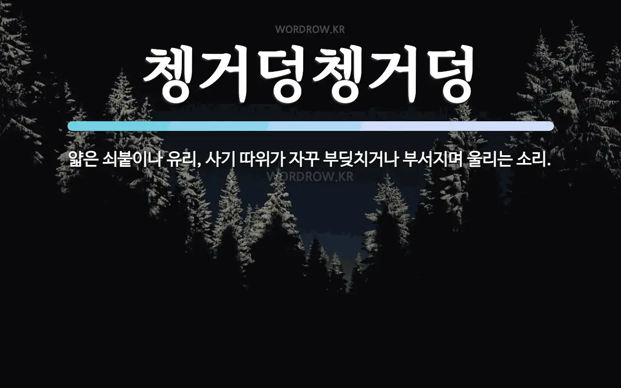 쳉거덩쳉거덩 뜻 얇은 쇠붙이나 유리 사기 따위가 자꾸 부딪치거나 부서지며 울리는 소리