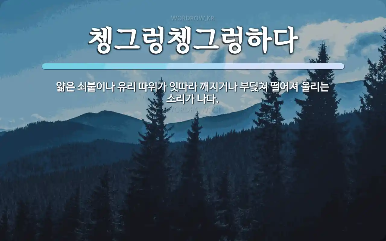 쳉그렁쳉그렁하다 뜻 얇은 쇠붙이나 유리 따위가 잇따라 깨지거나 부딪쳐 떨어져 울리는 소리가 나다