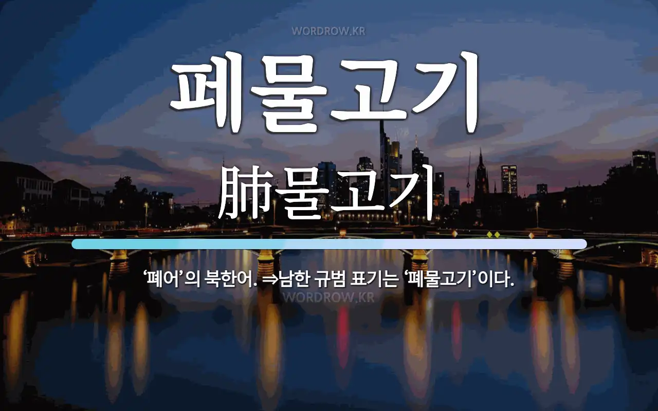 페물고기 뜻 ‘폐어의 북한어 ⇒남한 규범 표기는 ‘폐물고기이다