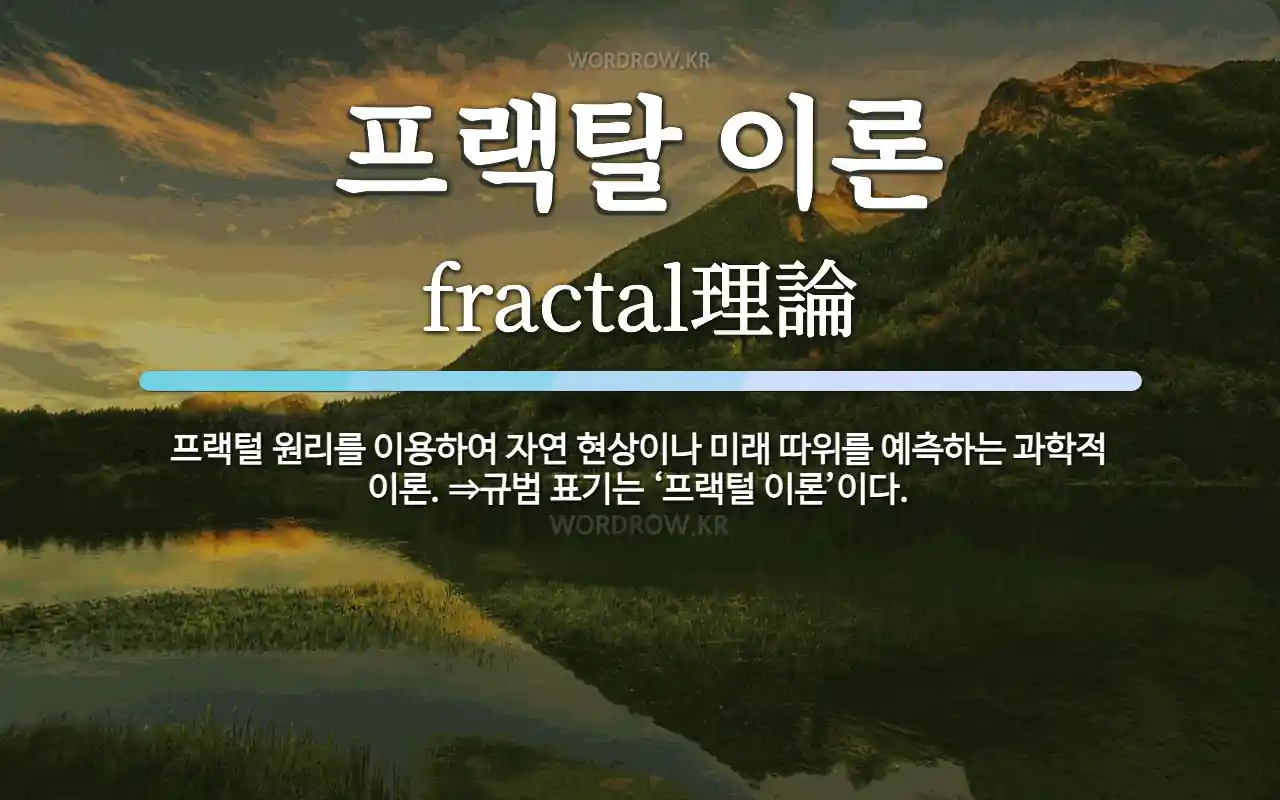 프랙탈 이론 뜻 프랙털 원리를 이용하여 자연 현상이나 미래 따위를 예측하는 과학적 이론 ⇒규범 표기는