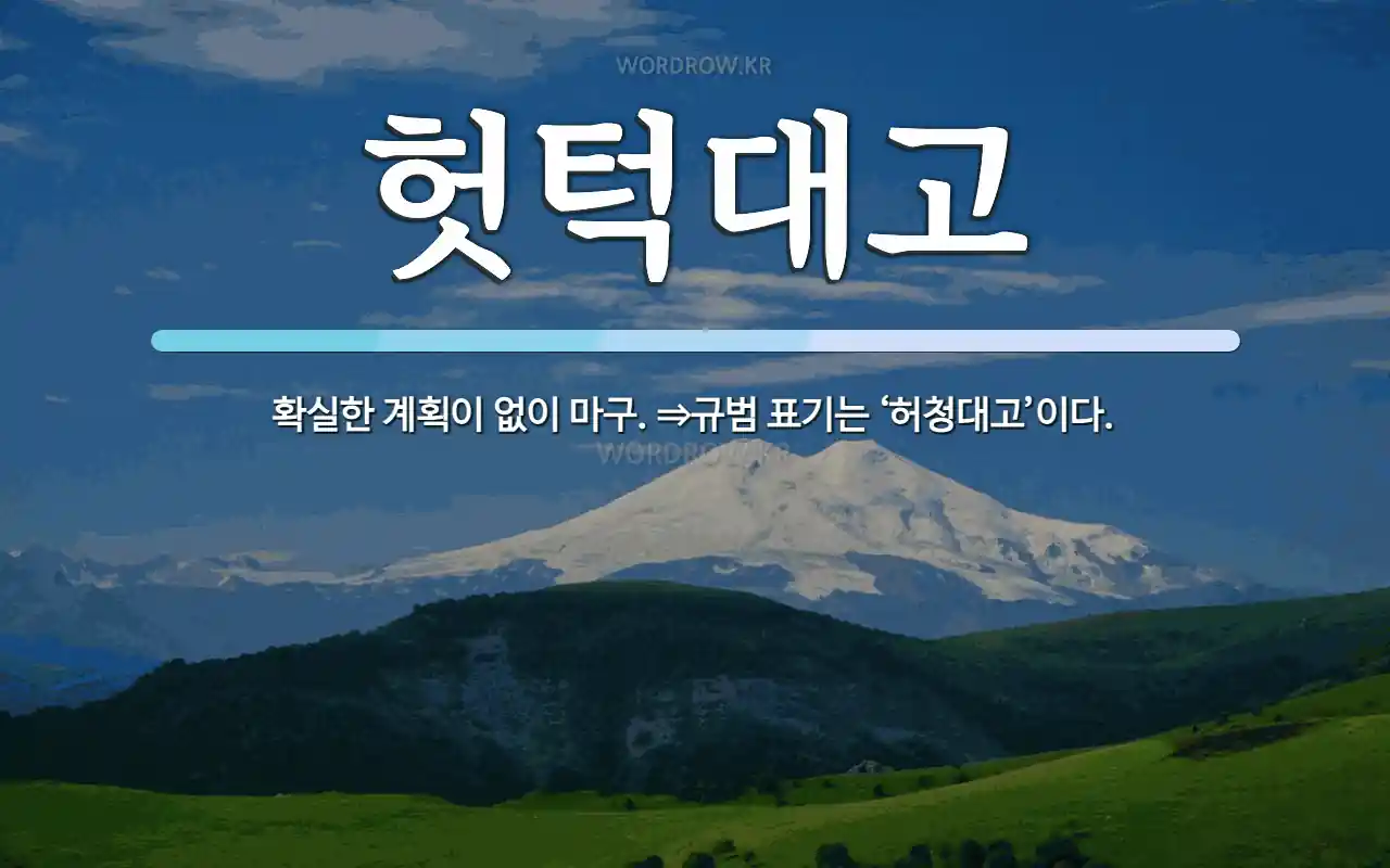 헛턱대고 뜻 확실한 계획이 없이 마구 ⇒규범 표기는 ‘허청대고이다