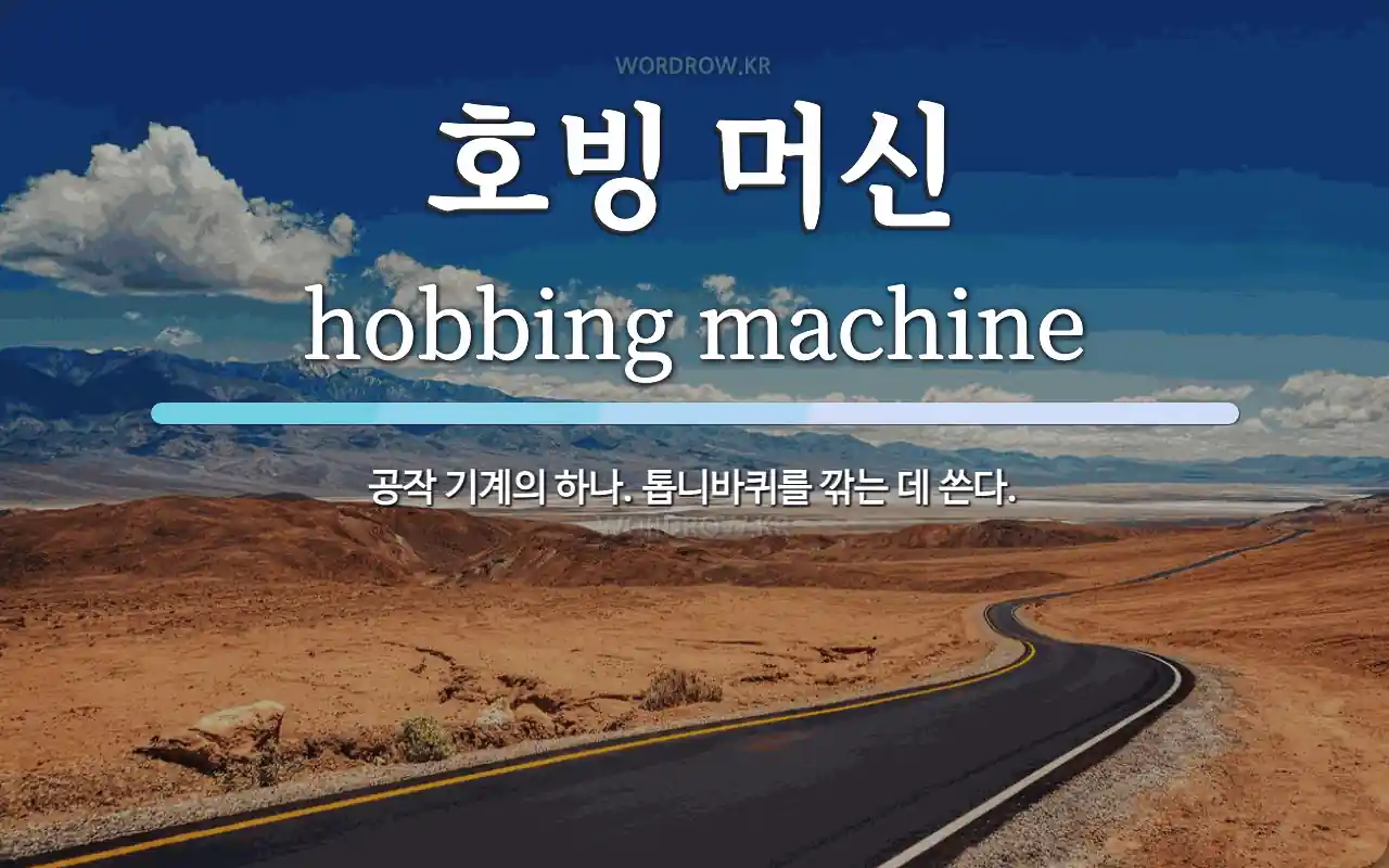 호빙 머신 뜻 공작 기계의 하나 톱니바퀴를 깎는 데 쓴다