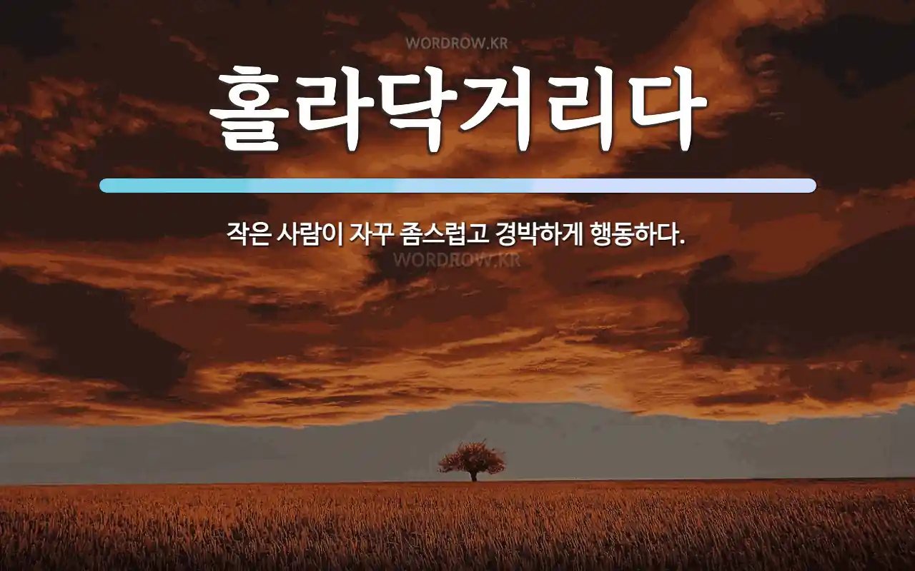 홀라닥거리다 뜻 작은 사람이 자꾸 좀스럽고 경박하게 행동하다