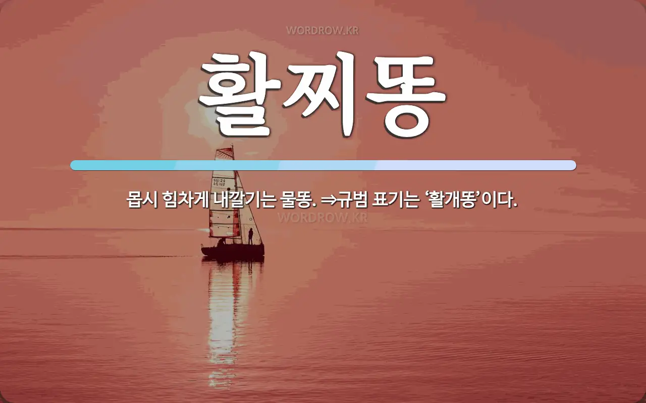 활찌똥 뜻 몹시 힘차게 내깔기는 물똥 ⇒규범 표기는 ‘활개똥이다