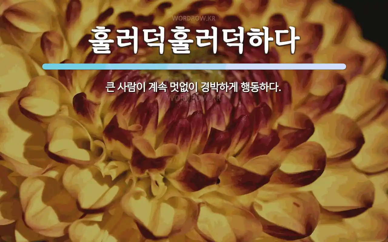 훌러덕훌러덕하다 뜻 큰 사람이 계속 멋없이 경박하게 행동하다