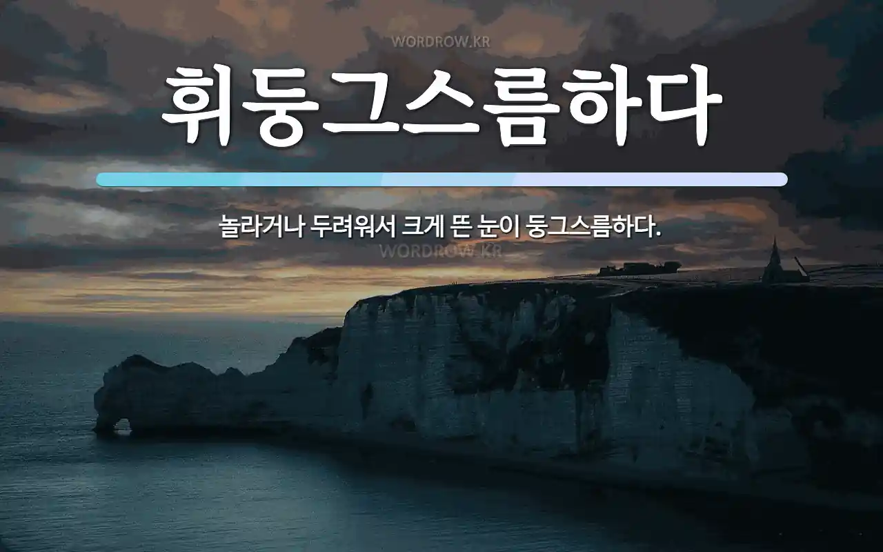휘둥그스름하다 뜻 놀라거나 두려워서 크게 뜬 눈이 둥그스름하다