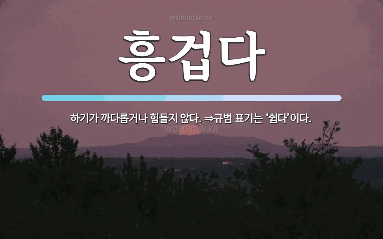 흥겁다 뜻 하기가 까다롭거나 힘들지 않다 ⇒규범 표기는 ‘쉽다이다