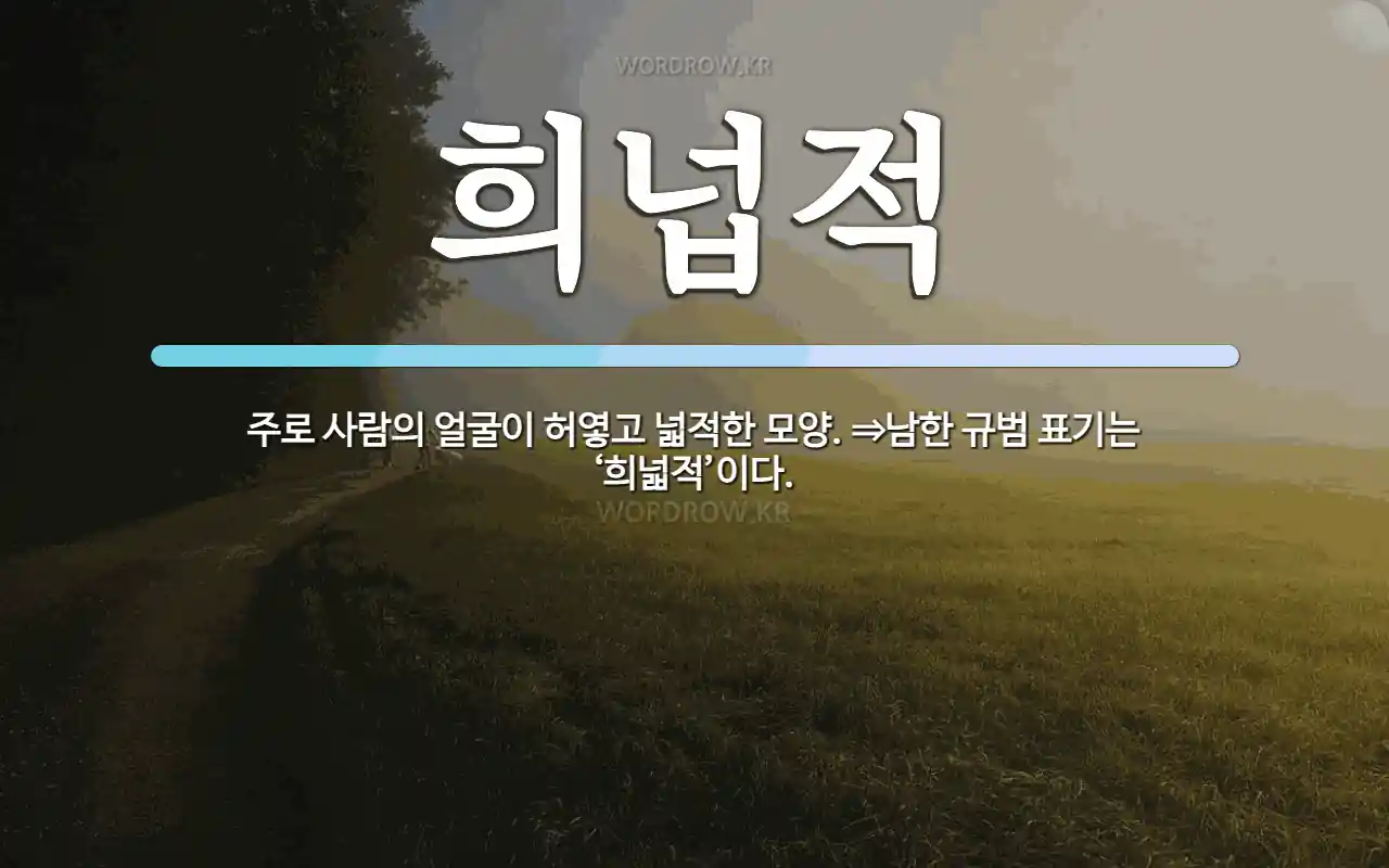 희넙적 뜻 주로 사람의 얼굴이 허옇고 넓적한 모양 ⇒남한 규범 표기는 ‘희넓적이다