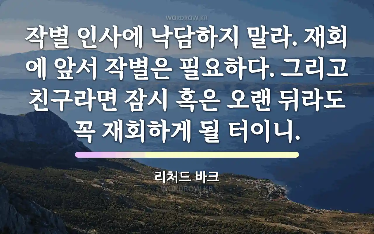 작별 인사에 낙담하지 말라 재회에 앞서 작별은 필요하다 그리고 친구라면 잠시 혹은 오랜 뒤라도 꼭 재회하게 될 터이니 리처드 바크의 명언